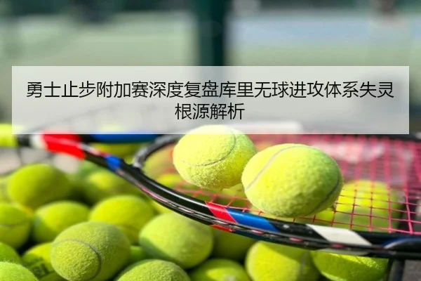 勇士止步附加赛深度复盘库里无球进攻体系失灵根源解析 - 问鼎h5